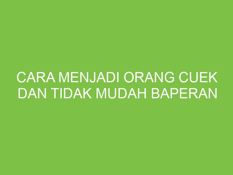Cara Menjadi Orang Cuek dan Tidak Mudah Baperan - aikerja.com