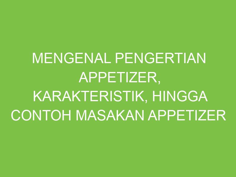 Mengenal Pengertian Appetizer, Karakteristik, Hingga Contoh Masakan ...