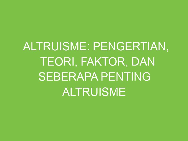 Altruisme: Pengertian, Teori, Faktor, dan Seberapa Penting Altruisme ...