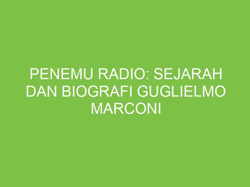 Penemu Radio: Sejarah Dan Biografi Guglielmo Marconi - aikerja.com